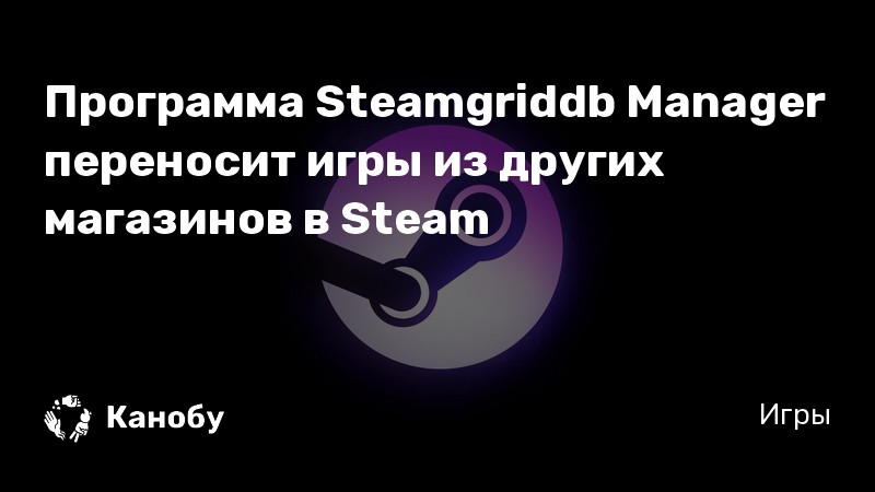 Программа Steamgriddb Manager переносит игры из других магазинов в ...